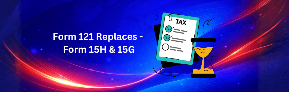 New Form 121 Replaces Form 15G & 15H